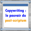 Copywriting : le pouvoir du post-scriptum